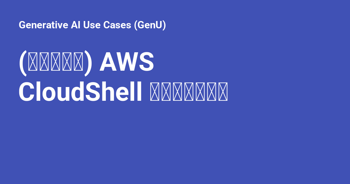 (オプション) AWS CloudShell でデプロイする - Generative AI Use Cases (GenU)